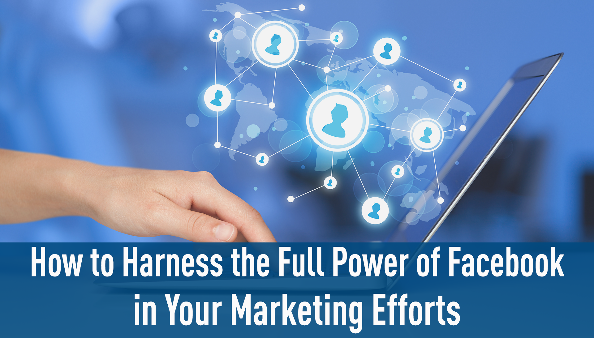 How To Harness The Full Power of Facebook in Your Marketing Efforts